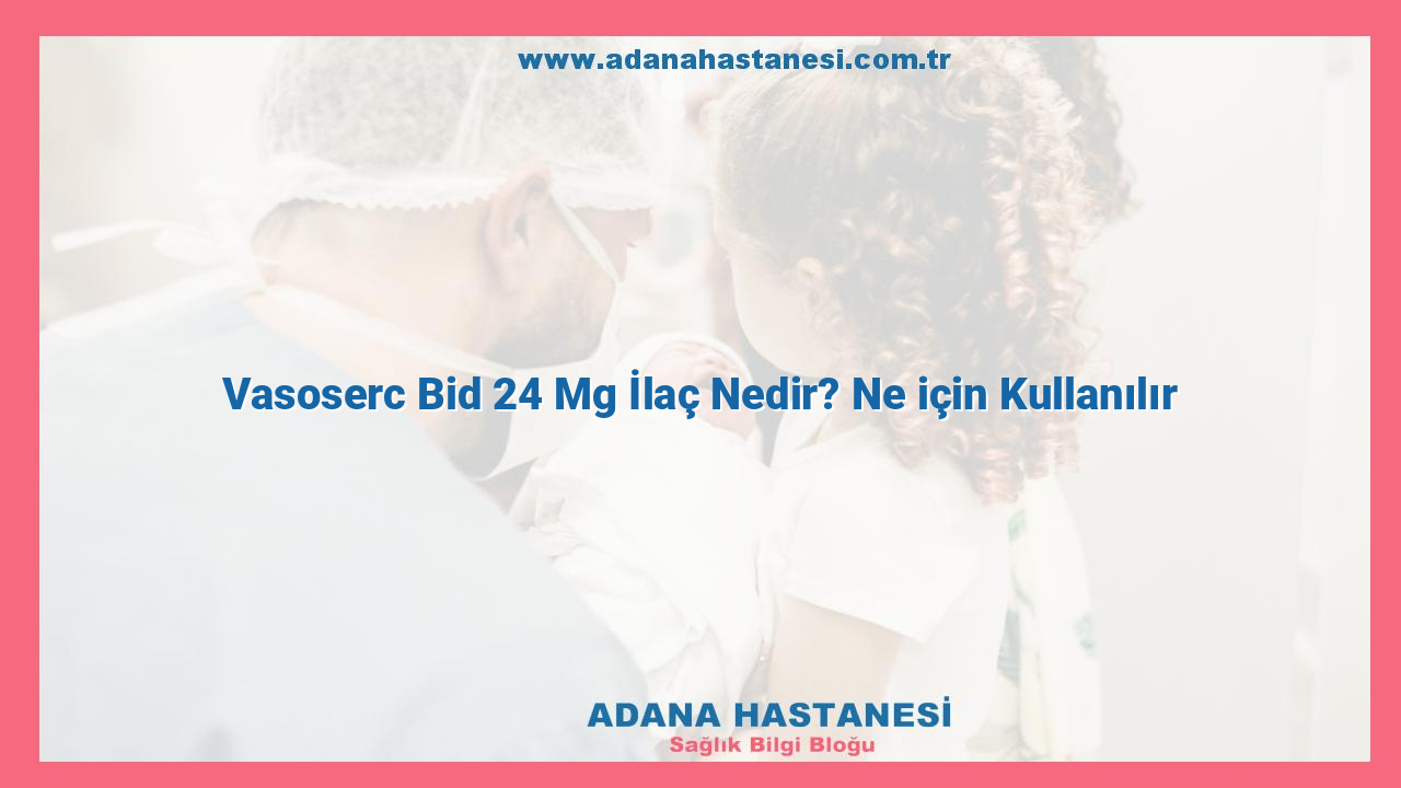 Vasoserc Bid 24 Mg İlaç Nedir? Ne için Kullanılır - Adanahastanesi.com.tr